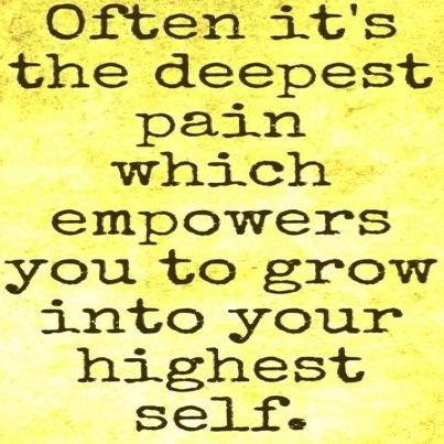 Often it’s the deepest pain which empowers you to grow into your ...